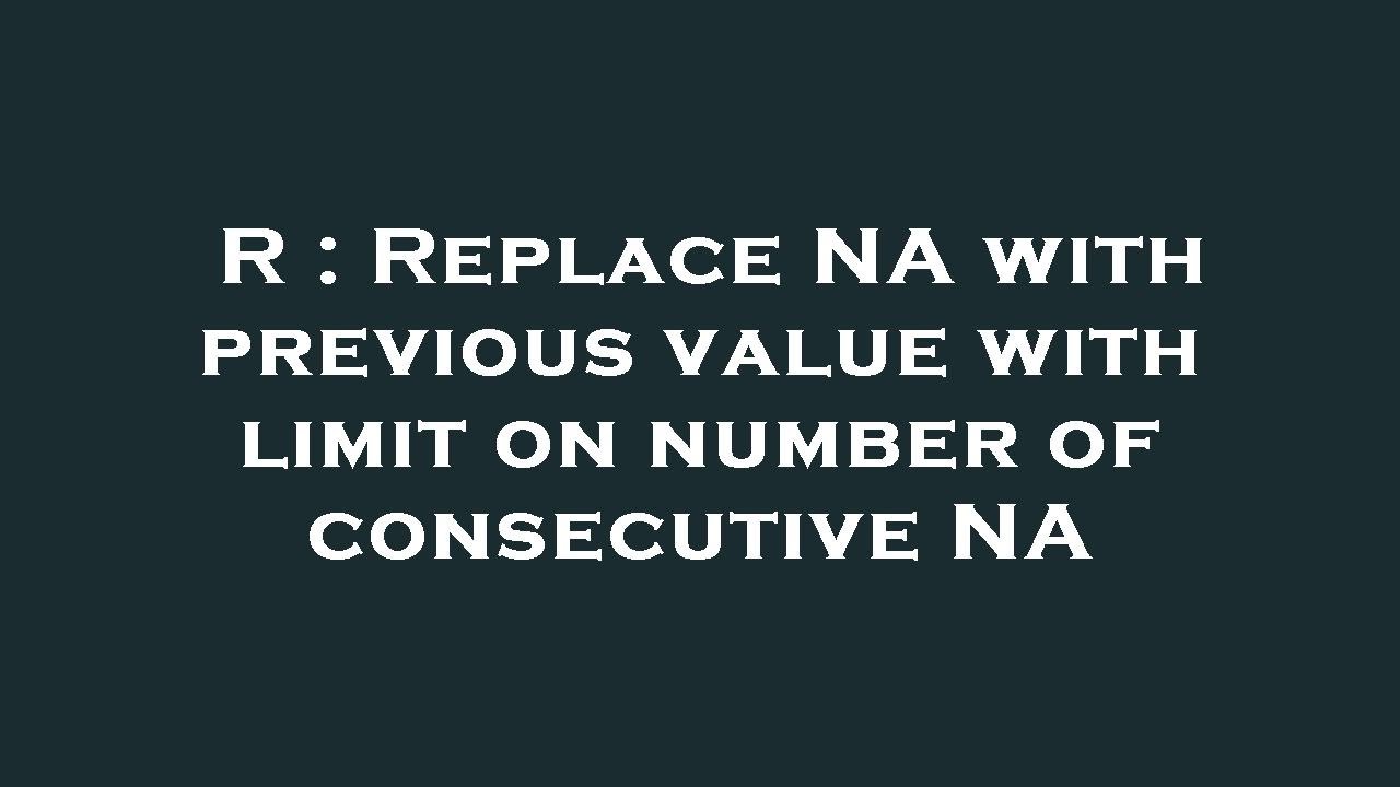 R Replace NA With Previous Value With Limit On Number Of Consecutive R Replace NA With Previous Value With Limit On Number Of Consecutive