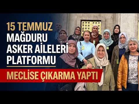 15 TEMMUZ MAĞDURU ASKER AİLELERİ PLATFORMU MECLİSE ÇIKARMA YAPTI