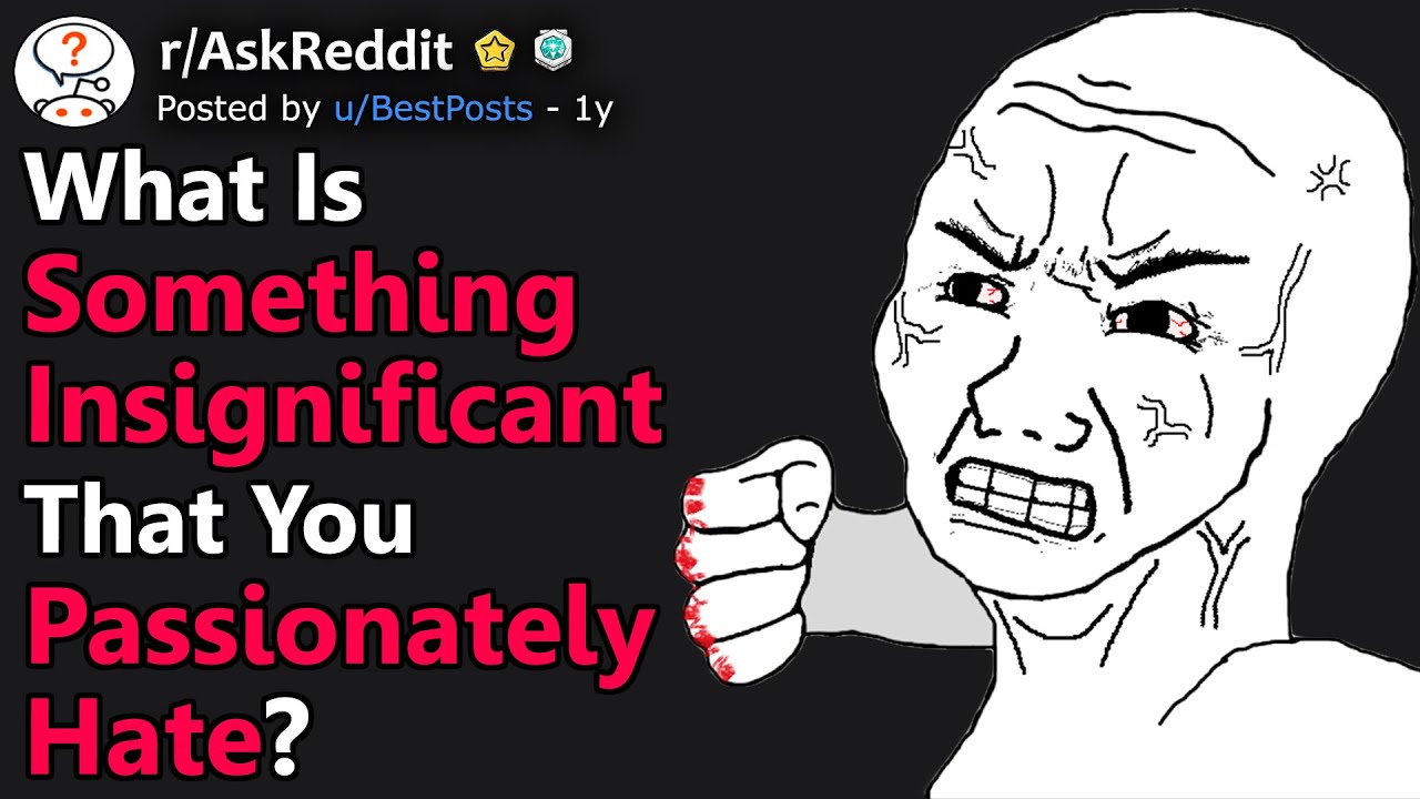 What's Something Insignificant That You Passionately Hate? (r/AskReddit ...