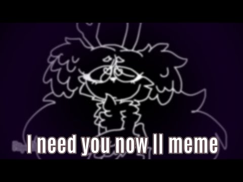 I need you now || meme - YouTube