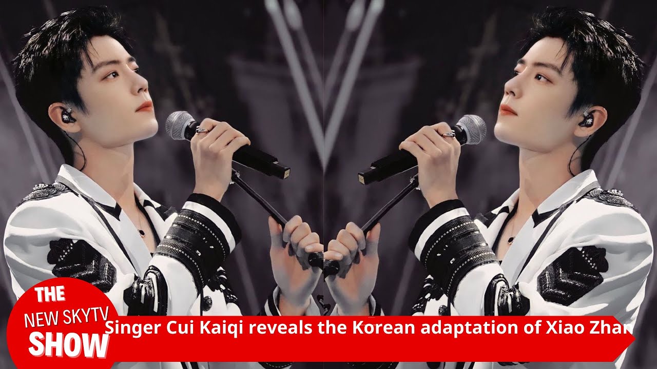Singer Cui Kaiqi reveals the Korean version of Xiao Zhan's new song ...