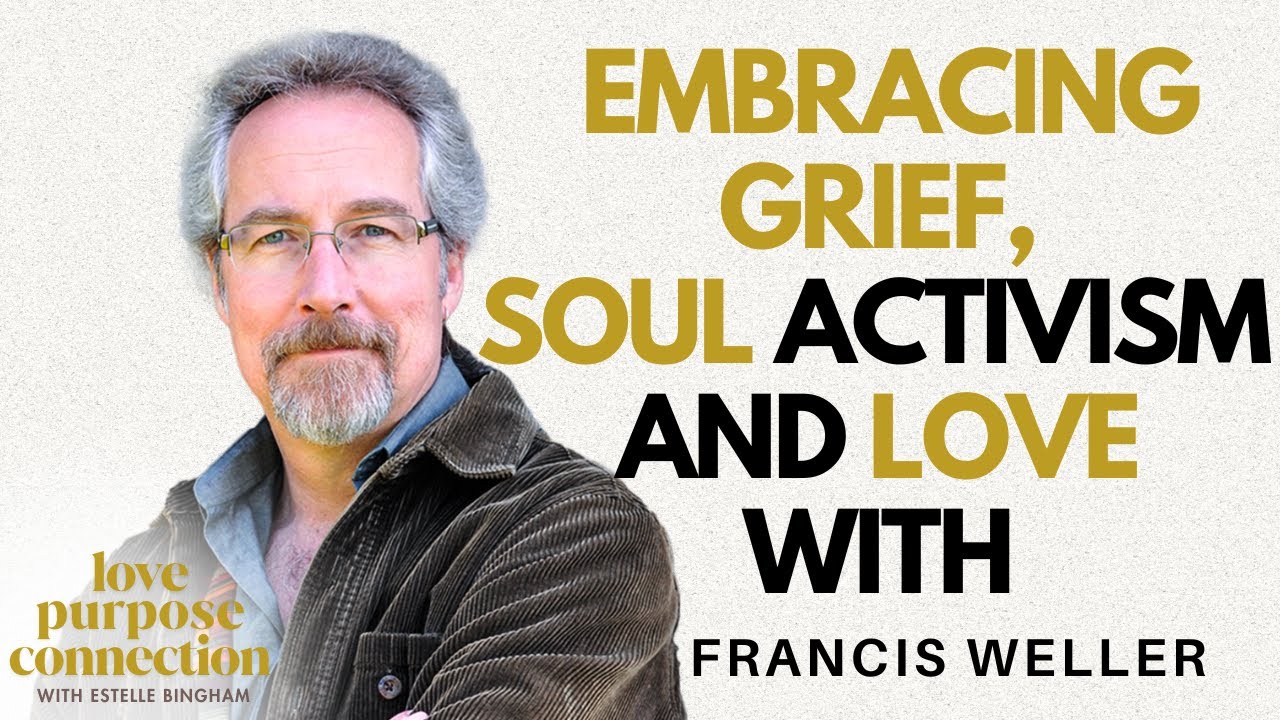 Embracing Grief, Soul Activism & Love with Francis Weller - Love ...