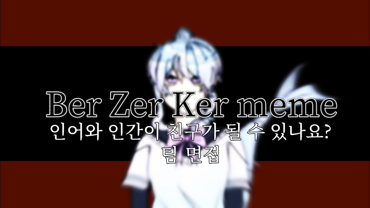 Ber Zer Ker meme/인어와 인간이 친구가 될 수 있나요?팀 면접 - YouTube