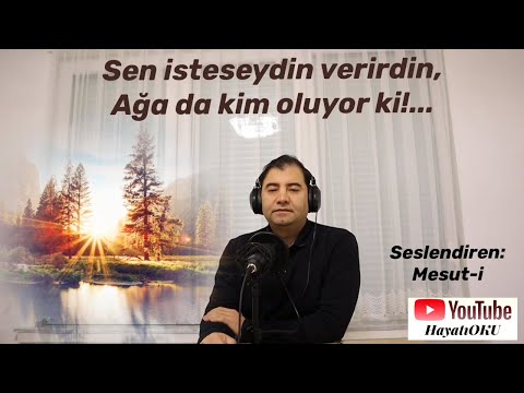 Ağa da kim oluyor ki, Sen isteseydin verirdin...