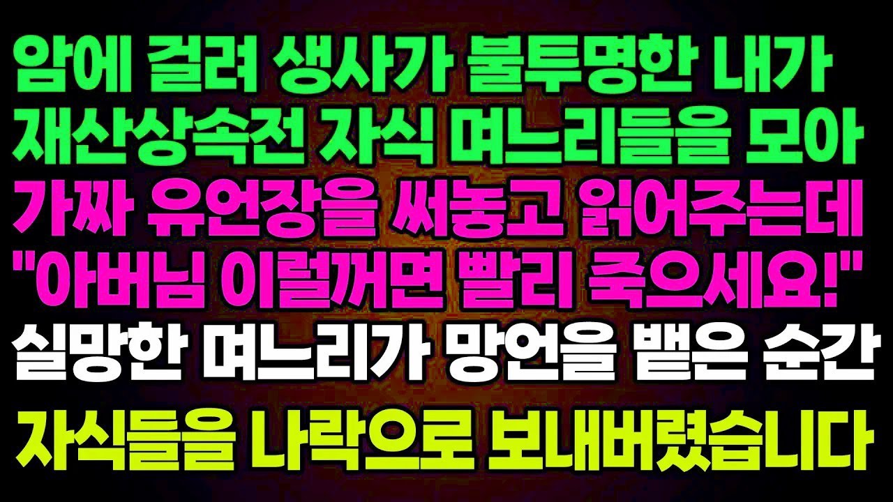 실화사연 암에 걸려 생사가 불투명한 내가 재산상속전 자식 며느리들을 모아가짜 유언장을 써놓고 읽어주는데 아버님 이럴꺼면 빨리