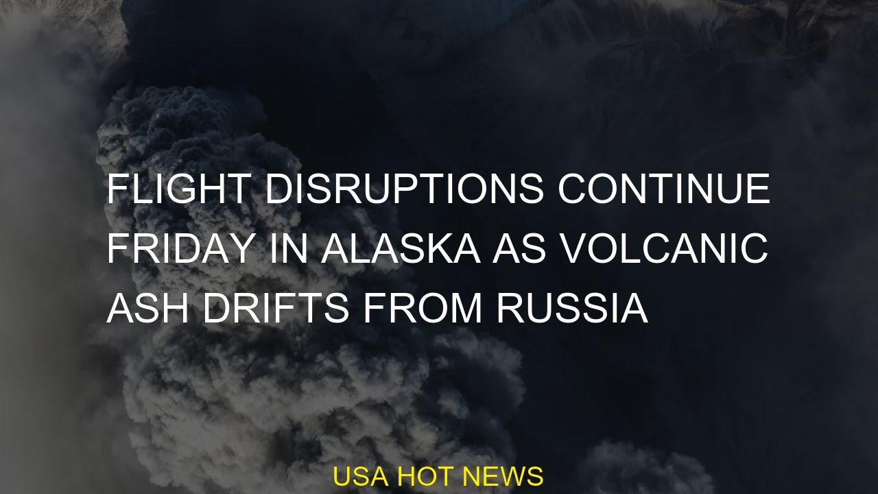 Flight disruptions continue Friday in Alaska as volcanic ash drifts ...