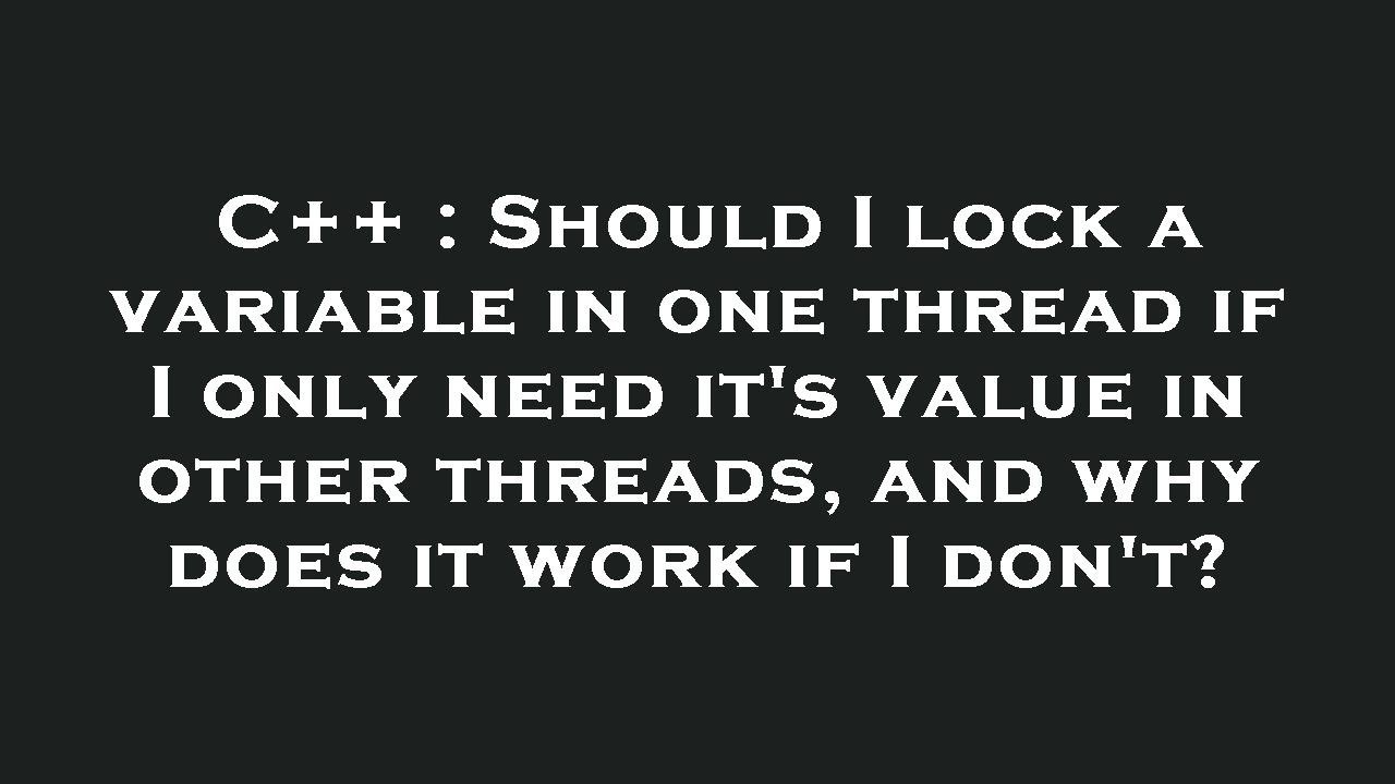 C++ : Should I lock a variable in one thread if I only need it's value ...