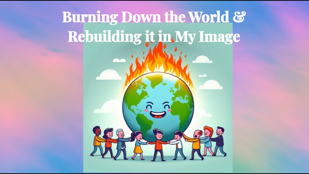 Burning Down the World & Rebuilding it in My Image - YouTube