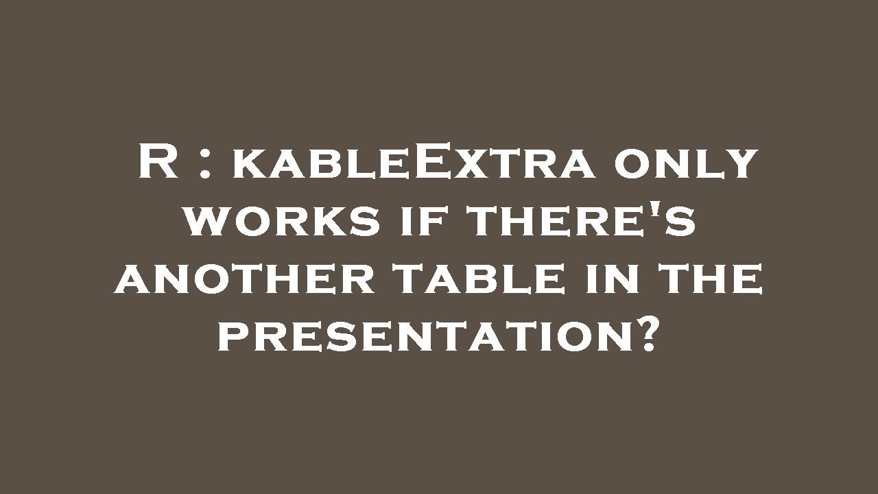 R : kableExtra only works if there's another table in the presentation ...
