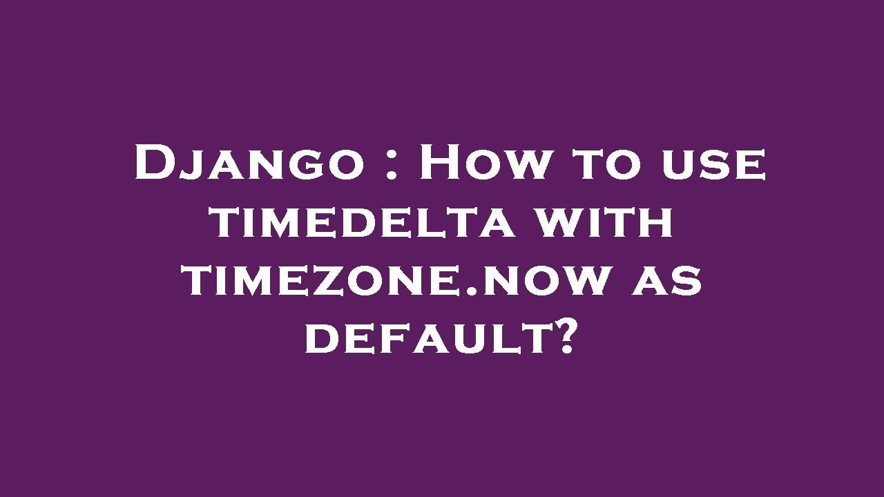 Django How To Use Timedelta With Timezone now As Default YouTube Django How To Use Timedelta With Timezone now As Default YouTube