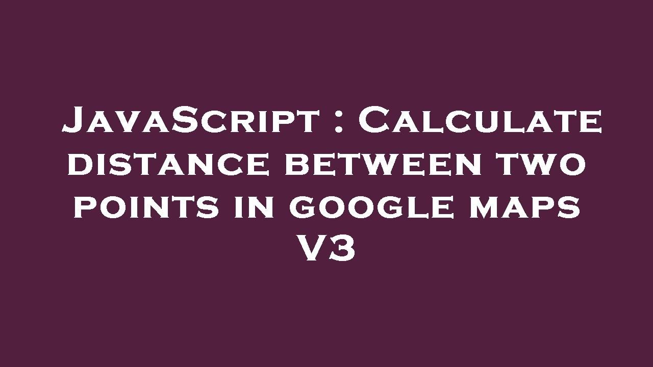JavaScript Calculate Distance Between Two Points In Google Maps V3 JavaScript Calculate Distance Between Two Points In Google Maps V3