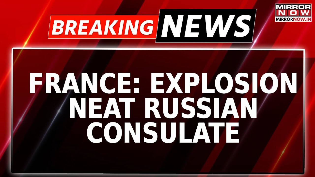 Breaking News: Explosions Near Russian Consulate In France, Moscow ...