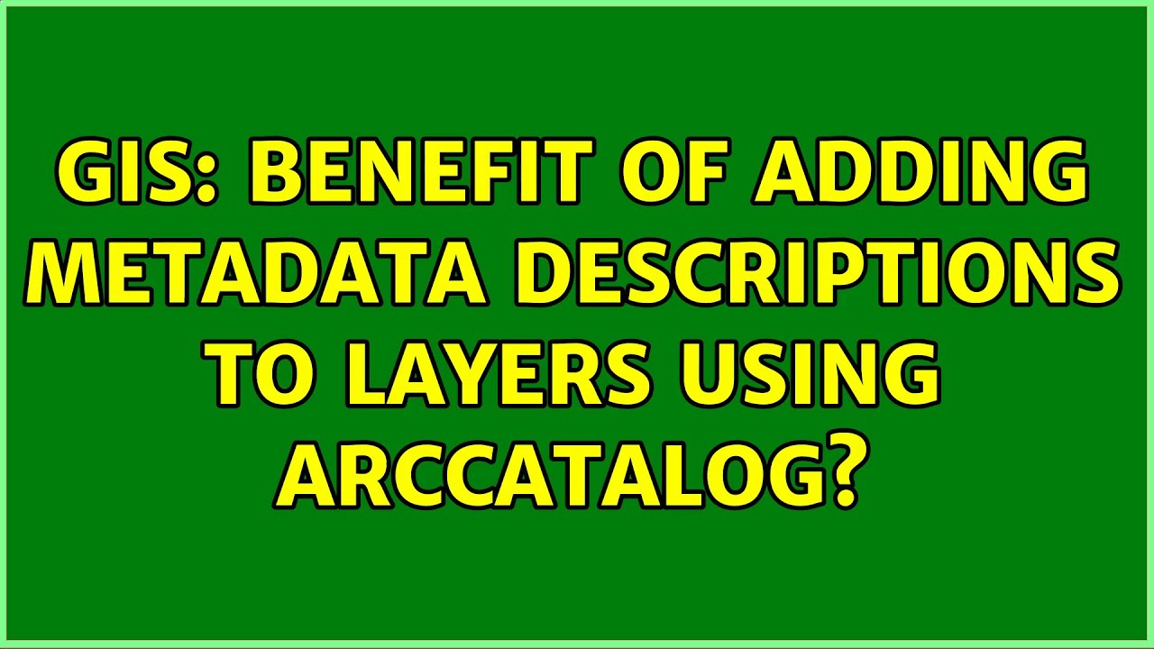 GIS: Benefit of adding Metadata descriptions to layers using ArcCatalog ...