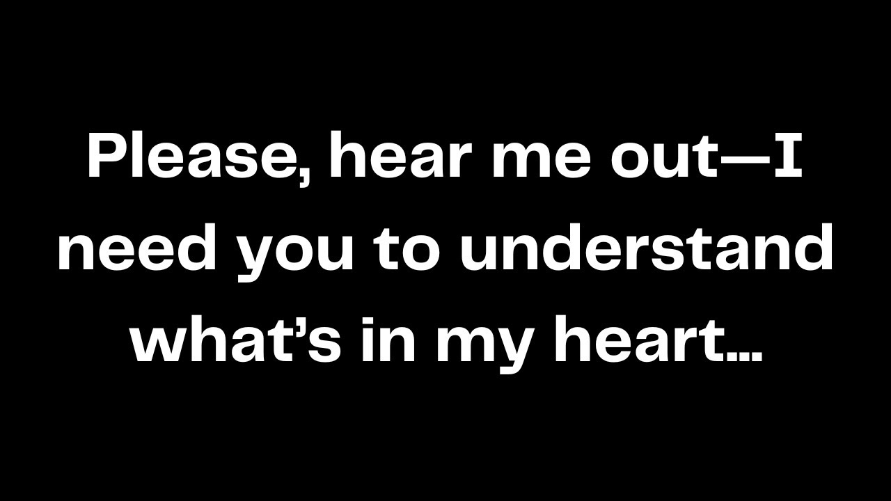 Please, hear me out—I need you to understand what’s in my heart ...