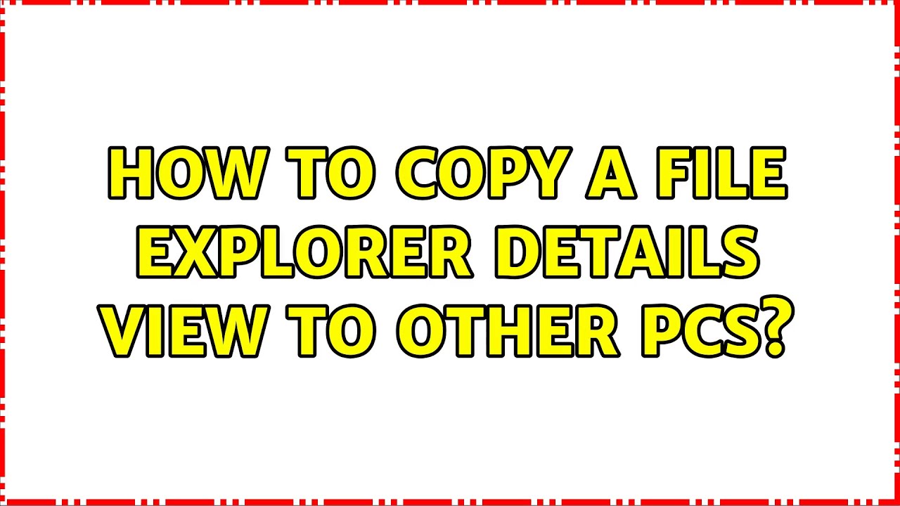 How to copy a File Explorer Details View to other PCs? (2 Solutions ...