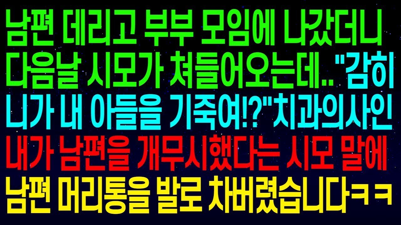 【실화사연】 사연열차남편 데리고 부부 모임에 나갔더니 다음날 시모가 쳐들어오는데 감히 니가 내 아들을 기죽여 치과의사인 내가 남편을 개무시했다는 시모 말에 남편 머리통을