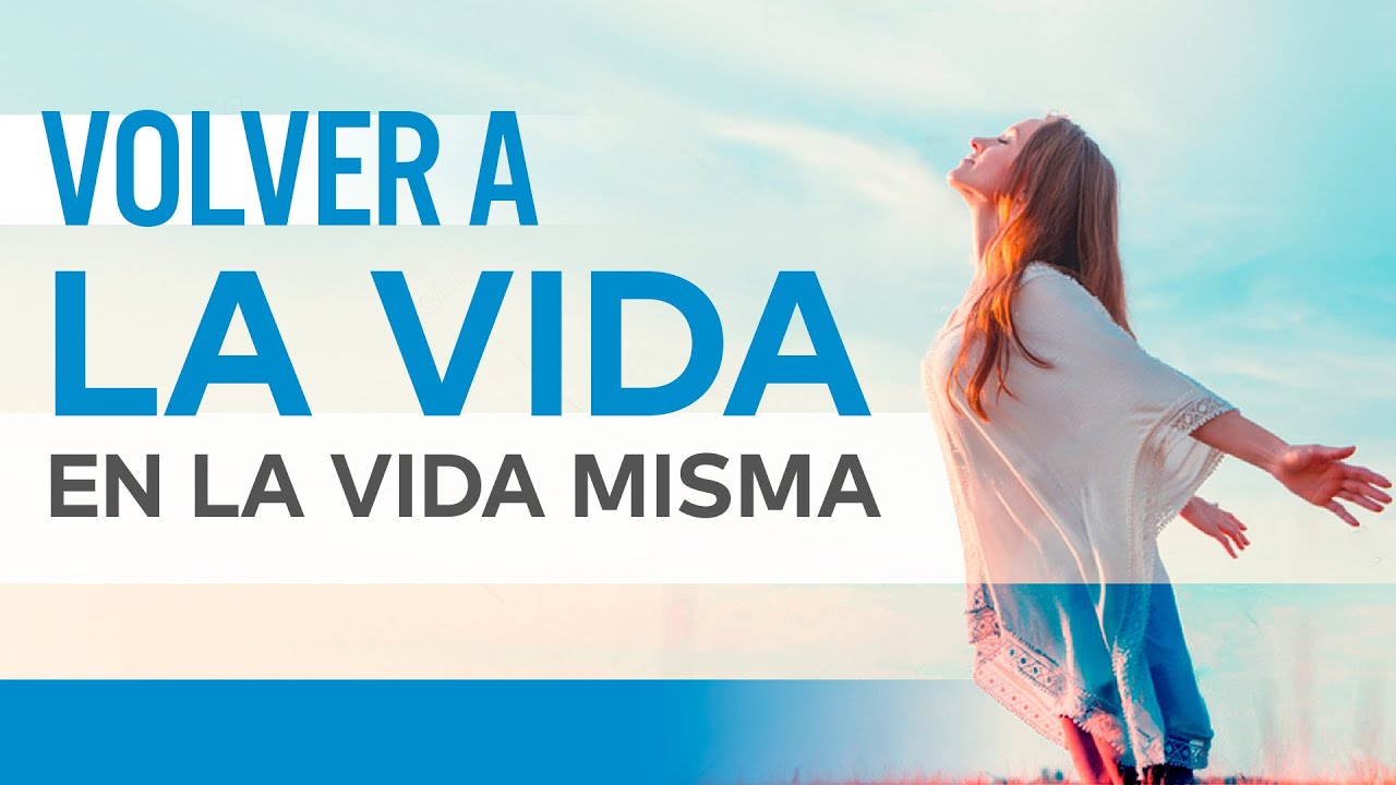 VOLVER A LA VIDA EN LA VIDA MISMA - YouTube