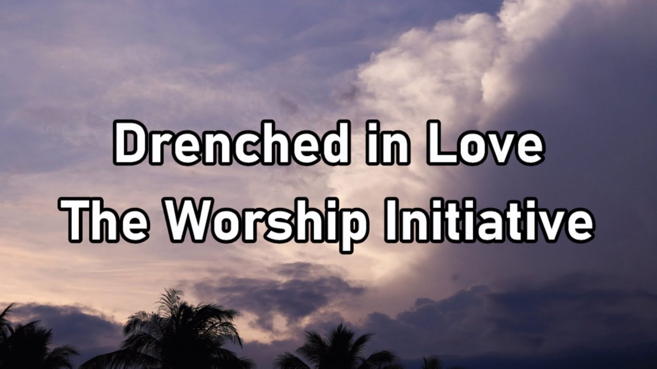 The Worship Initiative - Drenched in Love Lyrics - YouTube
