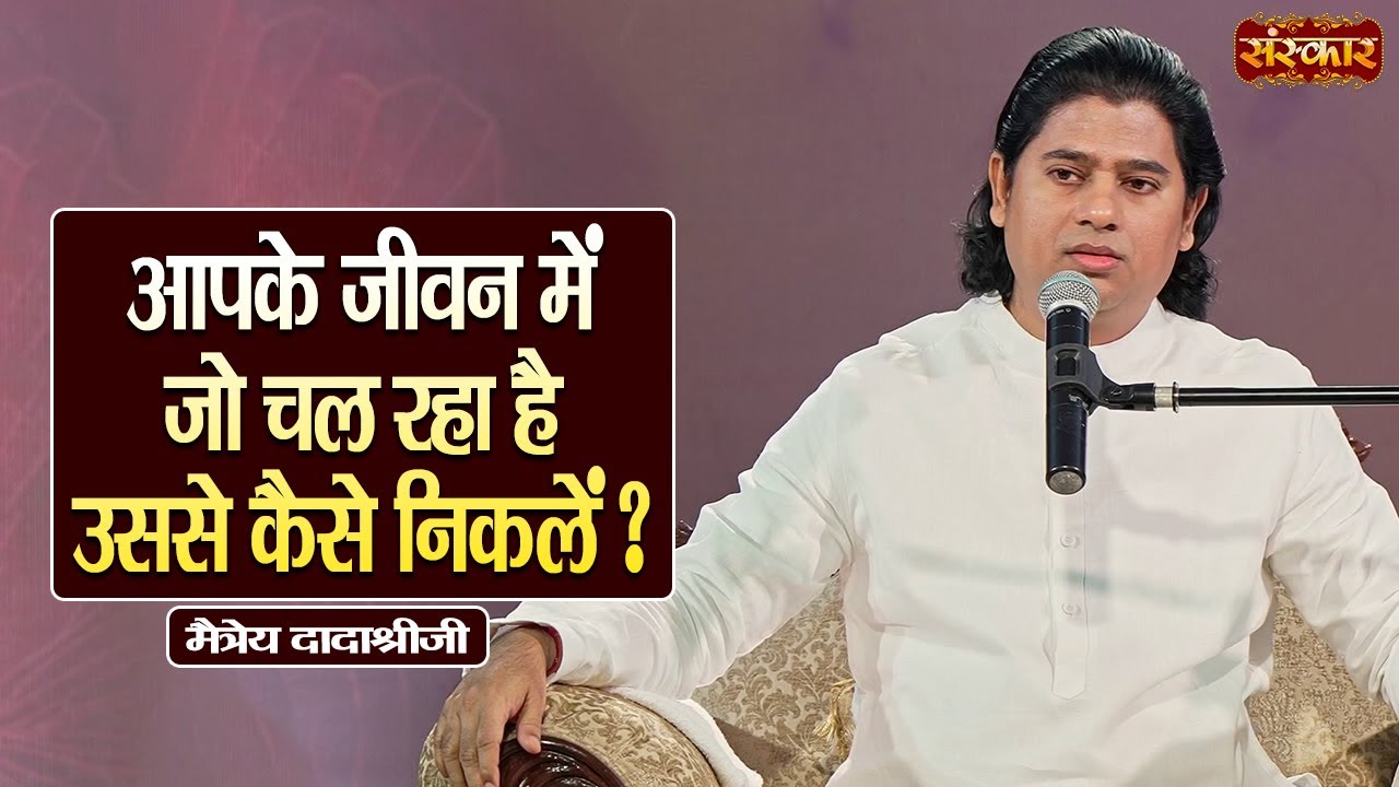 आपके जीवन में जो चल रहा है उससे कैसे निकलें ? Maitreya Dadashree Ji Ke ...