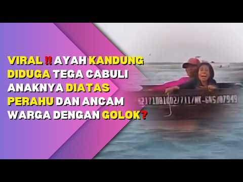 VIRAL !! AYAH KANDUNG DIDUGA TEGA CABULI ANAKNYA DIATAS PERAHU DAN ANCAM WARGA DENGAN GOLOK?