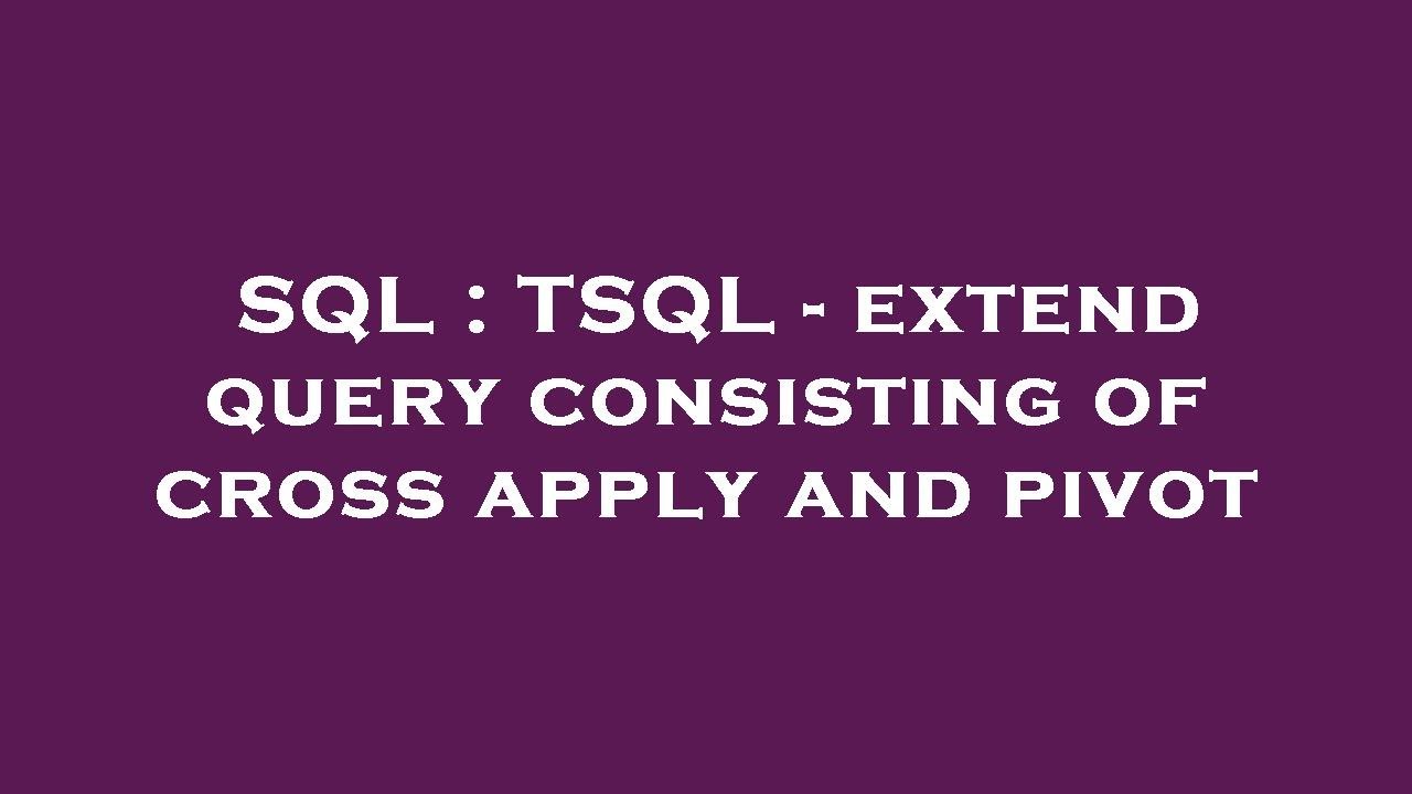 Sql Tsql Extend Query Consisting Of Cross Apply And Pivot Youtube