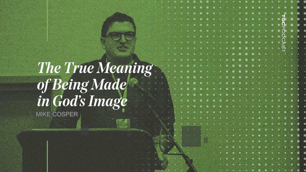 Mike Cosper | The True Meaning of Being Made in God’s Image | TGC ...