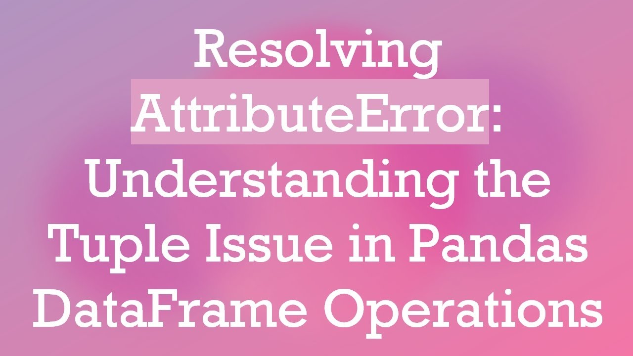 Resolving Attributeerror Understanding The Tuple Issue In Pandas Dataframe Operations Youtube