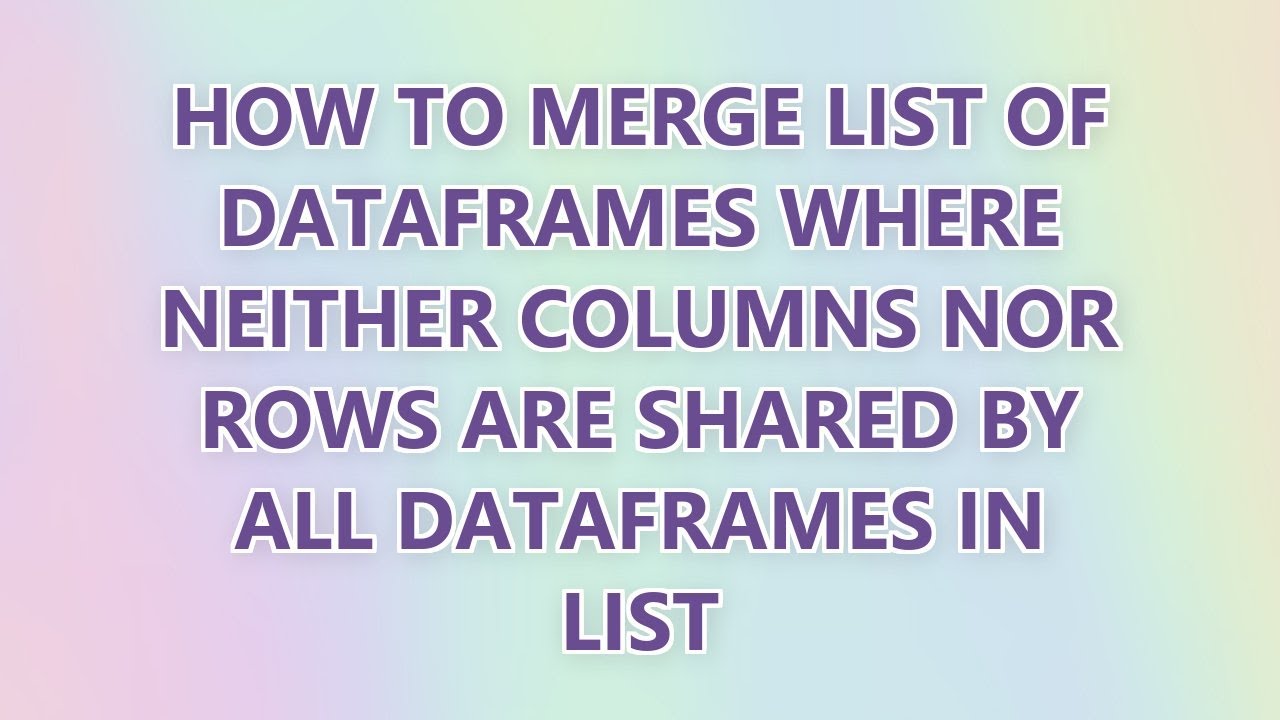 How To Merge List Of Dataframes Where Neither Columns Nor Rows Are Shared By All Dataframes In