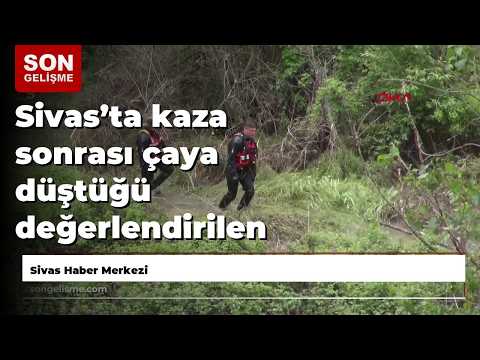 Sivas’ta kaza sonrası çaya düştüğü değerlendirilen Esma Nur'u arama çalışmaları Tokat'a uzandı