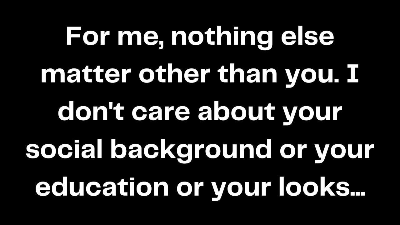 For me, nothing else matter other than you. I don't care about your ...