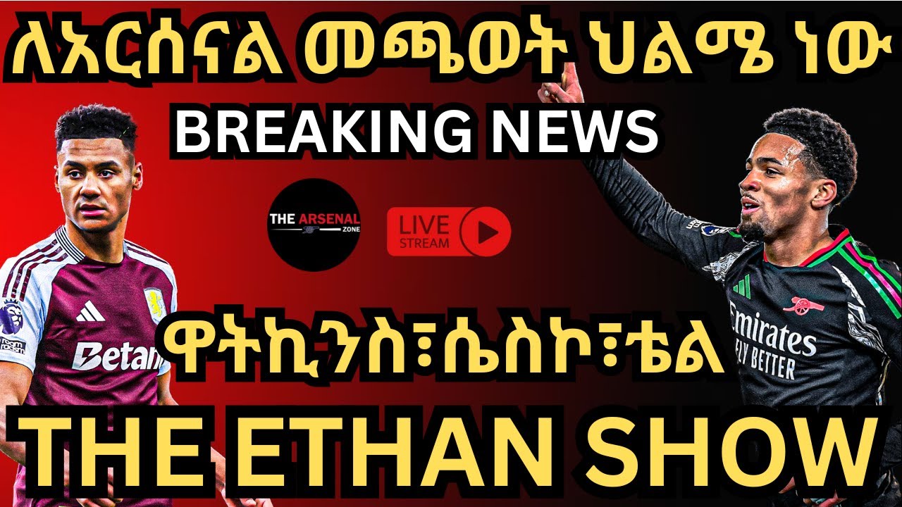 BREAKING NEWS, ለአርሰናል መጫወት ህልሜ ነው, ዋትኪንስ፣ሴስኮ፣ቴል, THE ETHAN SHOW ሐሙስ ጥር ...