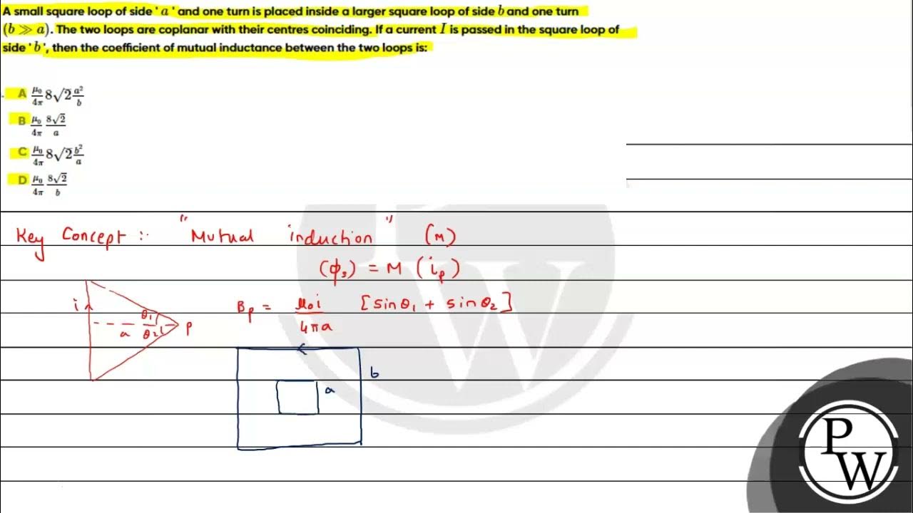 A small square loop of side ' \(a\) ' and one turn is placed inside a larger square loop of side ...