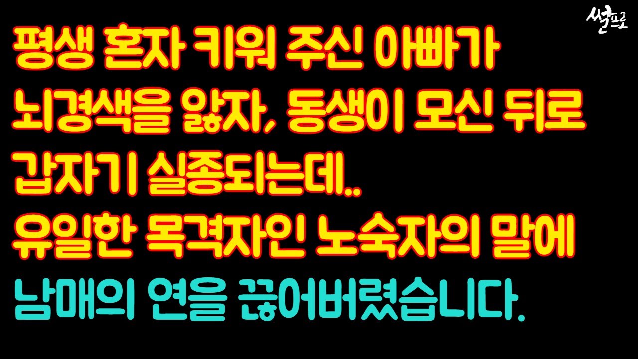 사이다 썰실화 사연평생 혼자 키워 주신 아빠가 뇌경색을 앓자 동생이 모신 뒤로 갑자기 실종되는데 유일한 목격자인 노숙자의 말에 남매의 연을 끊어버렸습니다 썰프로
