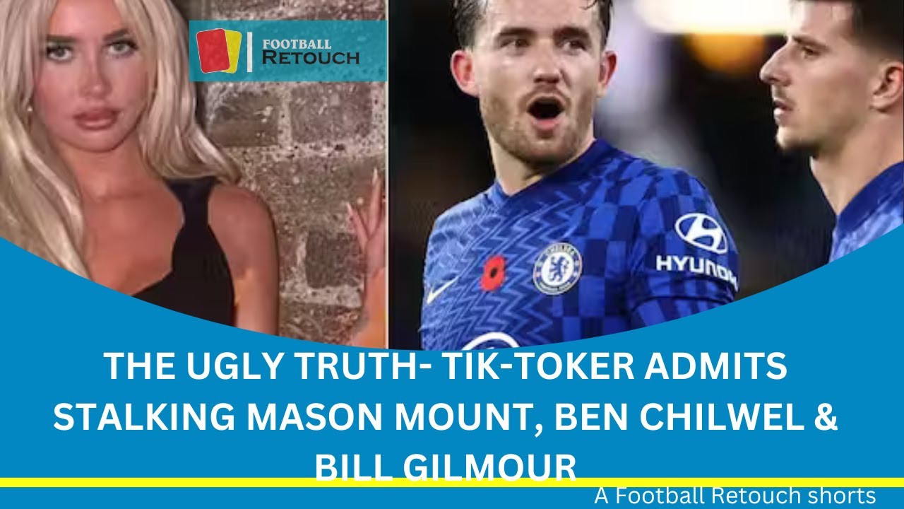 The Ugly Truth: Tik-Toker admits Stalking Mason Mount, Ben Chilwell ...