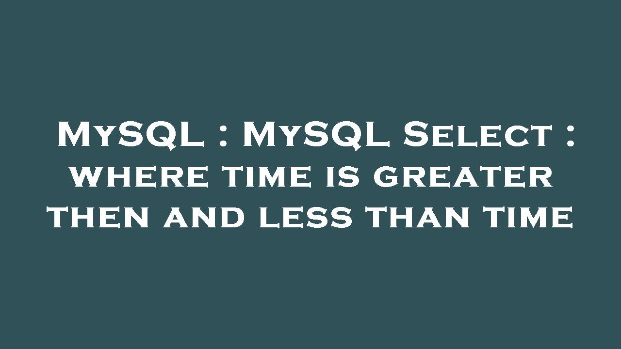 MySQL MySQL Select Where Time Is Greater Then And Less Than Time MySQL MySQL Select Where Time Is Greater Then And Less Than Time