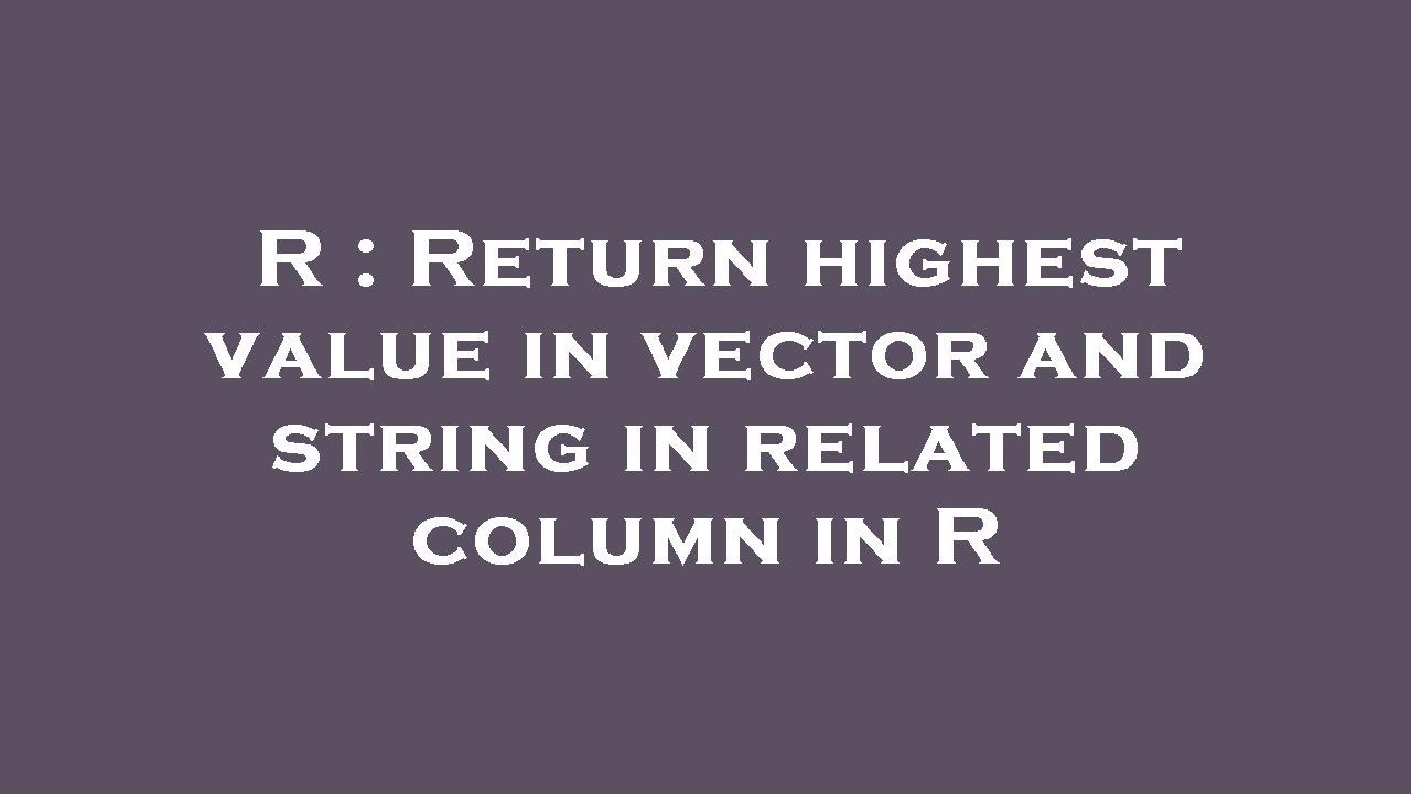 R : Return highest value in vector and string in related column in R ... R : Return highest value in vector and string in related column in R ...