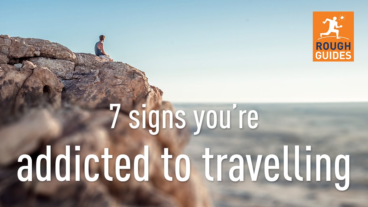 7 signs you're addicted to travelling
