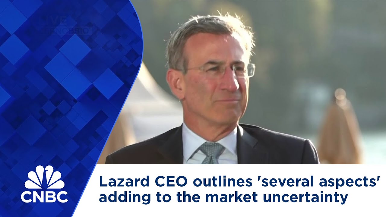 Lazard CEO outlines 'several aspects' adding to the market uncertainty ...