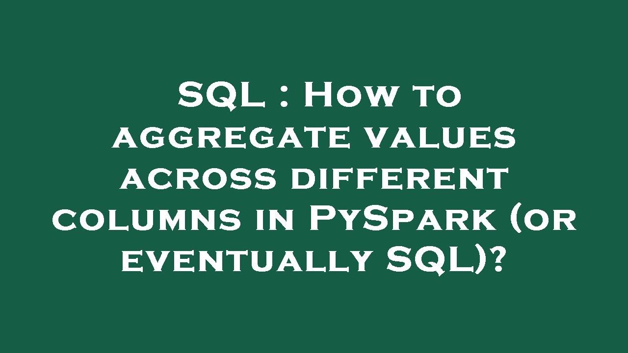 SQL How To Aggregate Values Across Different Columns In PySpark or SQL How To Aggregate Values Across Different Columns In PySpark or