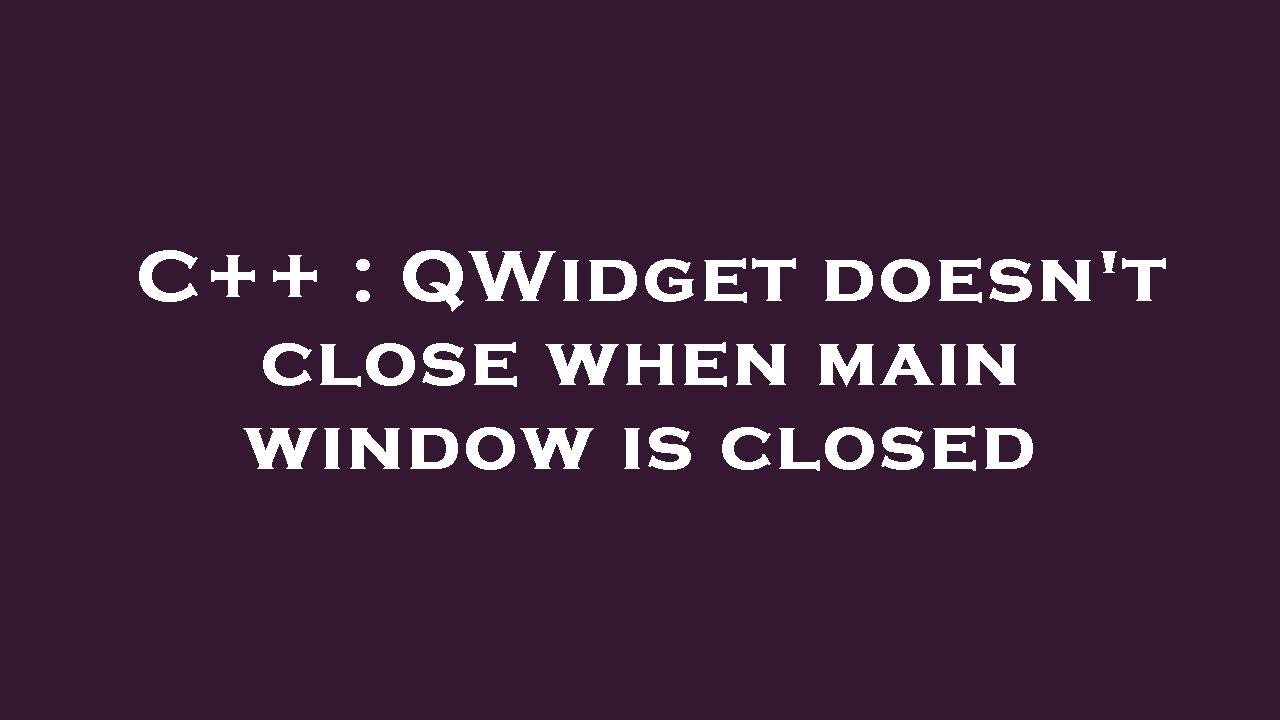 C Qwidget Doesnt Close When Main Window Is Closed Youtube