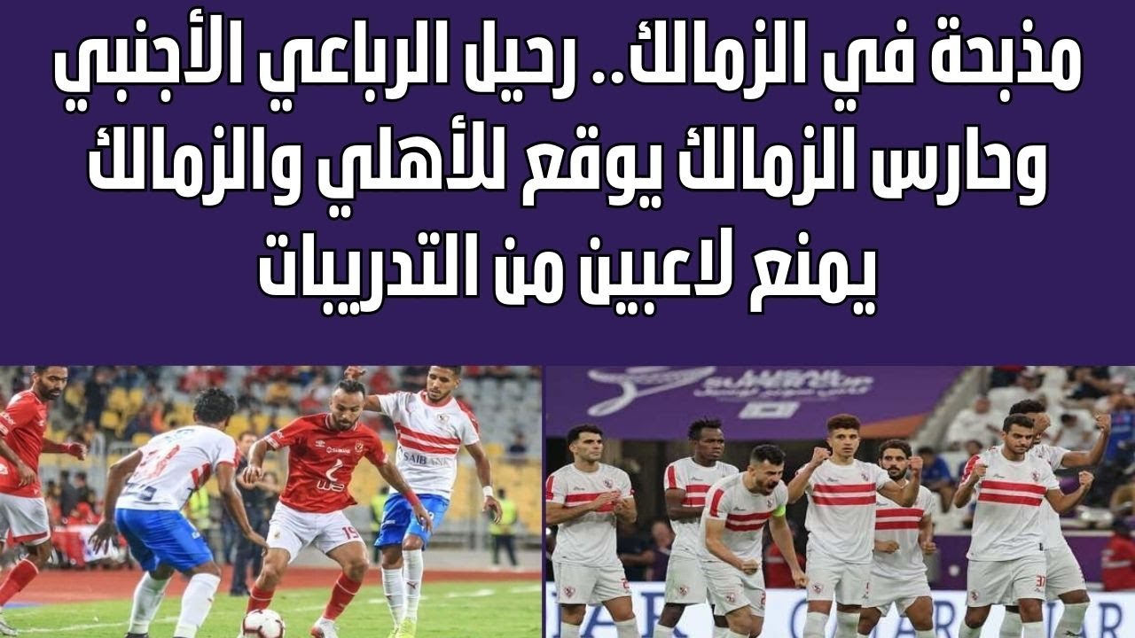 مذبحة في الزمالك رحيل الرباعي الأجنبي وحارس الزمالك يوقع للأهلي
