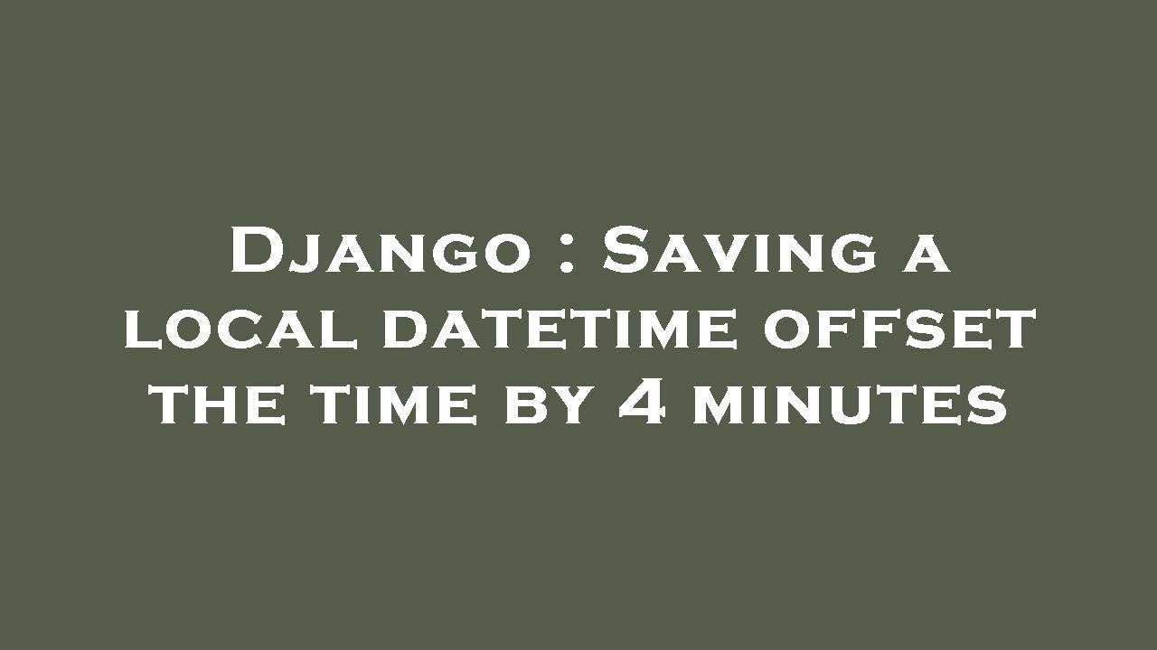 Django Saving A Local Datetime Offset The Time By 4 Minutes YouTube Django Saving A Local Datetime Offset The Time By 4 Minutes YouTube