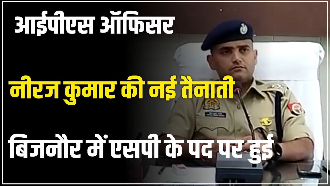 IPS officer Neeraj Kumar की नई तैनाती बिजनौर में एसपी के पद पर हुई ...