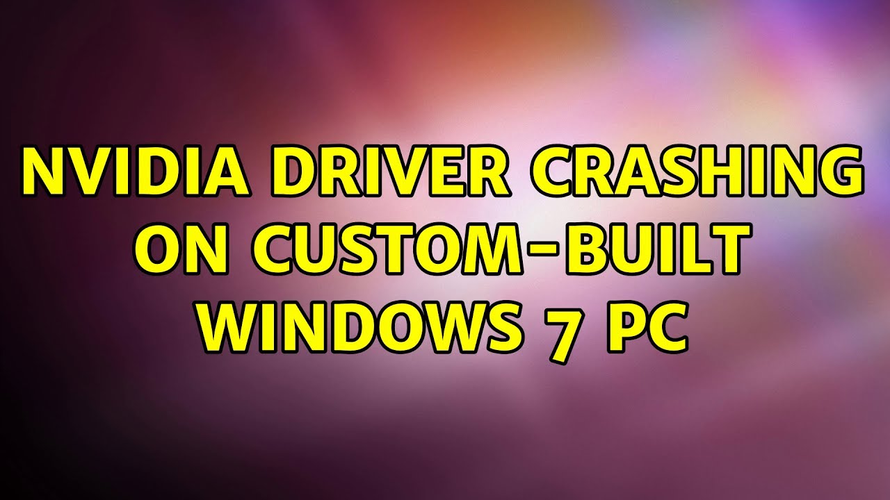 NVIDIA Driver Crashing on Custom-Built Windows 7 PC (3 Solutions ...