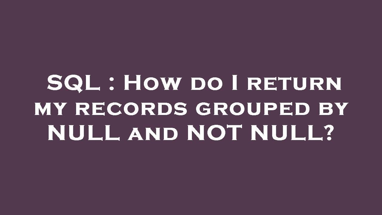 Sql How Do I Return My Records Grouped By Null And Not Null Youtube