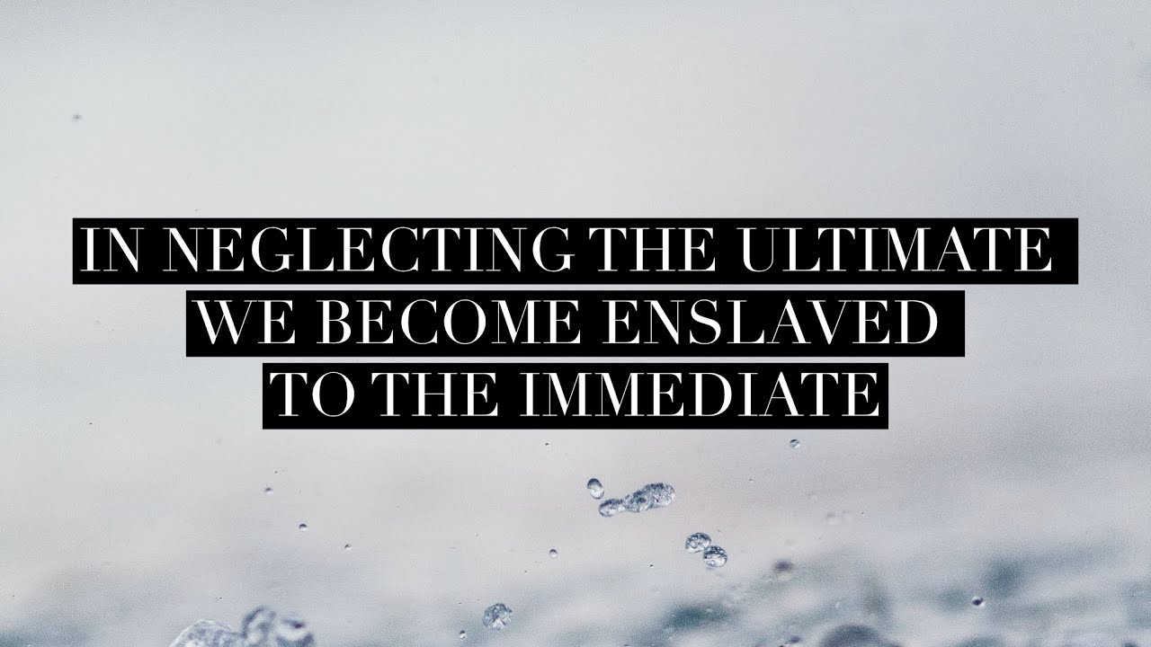 In Neglecting the Ultimate We Become Enslaved to the Immediate - YouTube