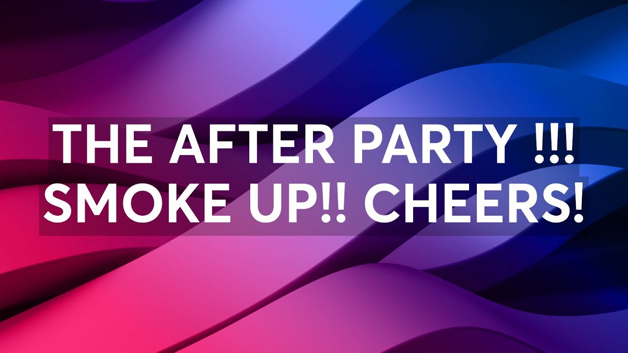 THE AFTER PARTY !!! SMOKE UP!! CHEERS! - YouTube