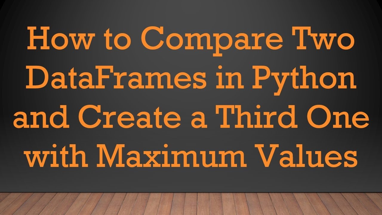 How To Compare Two Dataframes In Python And Create A Third One With Maximum Values Youtube