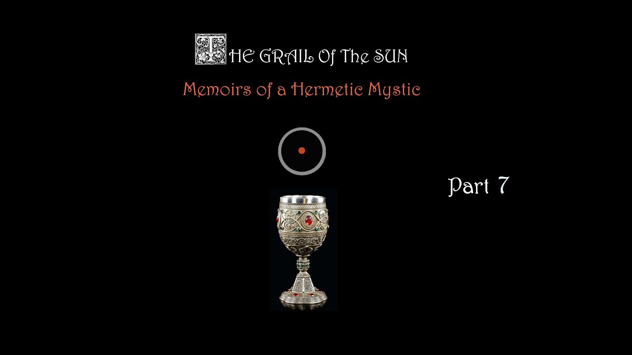 THE GRAIL OF THE SUN - MEMOIRS OF A HERMETIC MYSTIC (Part 7: The ...
