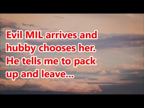 Evil MIL arrives and hubby chooses her. He tells me to pack up and ...